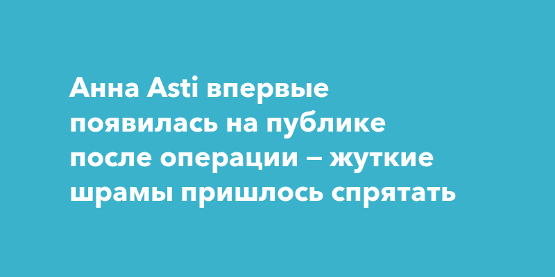 Анна Asti впервые появилась на публике после операции — жуткие шрамы